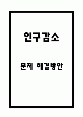 인구감소 원인과 문제점 및 인구감소 해결방안 3가지 제시 및 나의의견 - 인구감소 연구레포트-1페이지