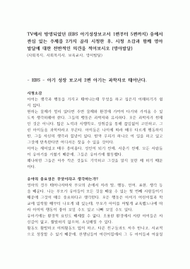 TV에서 방영되었던 (EBS 아기성장보고서 1편부터 5편까지) 중에서 관심 있는 주제를 2가지 골라 시청한 후, 시청 소감과 함께 영아 발달에 대한 전반적인 의견을 적어보시오 (영아발달)-1페이지