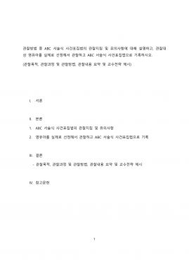 관찰방법 중 ABC 서술식 사건표집법의 관찰지침 및 유의사항에 대해 설명하고, 관찰대상 영유아를 실제로 선정해서 관찰하고 ABC 서술식 사건표집법으로 기록하시오.-1페이지