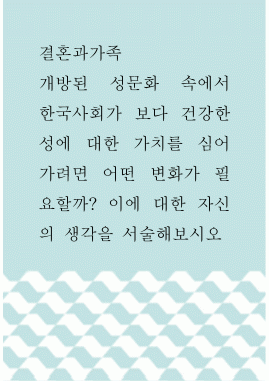 결혼과가족 ) 개방된 성문화 속에서 한국사회가 보다 건강한 성에 대한 가치를 심어가려면 어떤 변화가 필요할까 이에 대한 자신의 생각을 서술해보시오-1페이지