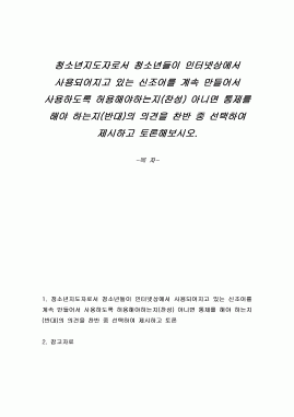 청소년지도자로서 청소년들이 인터넷상에서 사용되어지고 있는 신조어를 계속 만들어서 사용하도록 허용해야하는지(찬성) 아니면 통제를 해야 하는지(반대)의 의견을 찬반 중 선택하여 제시하고 토론해보시오-1페이지