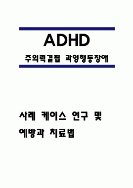 ADHD 사례 케이스 연구 / ADHD 증상과 행동특성연구 / ADHD 문제점과 예방과 치료법-1페이지
