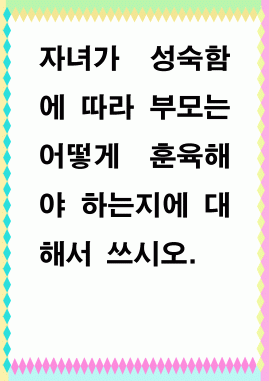 [ 자녀가 성숙함에 따라 부모는 어떻게 훈육해야 하는지에 대해서 쓰시오-1페이지