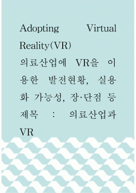 [ Adopting virtual reality (VR) ) 의료산업에 VR을 이용한 발전현황, 실용화 가능성, 장·단점 등, 제목  의료산업과 VR ]-1페이지