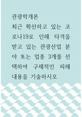 [ 관광학개론 ) 최근 확산하고 있는 코로나19로 인해 타격을 받고 있는 관광산업 분야 또는 업종 3개를 선택하여 구체적인 피해 내용을 기술하시오 ]-1페이지