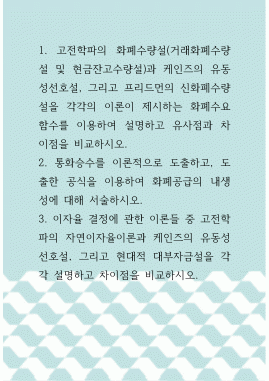 [ 금융시장론 ) 고전학파의 화폐수량설(거래화폐수량설 및 현금잔고수량설)과 케인즈의 유동성선호설, 그리고 프리드먼의 신화폐수량설을 각각의 이론이 제시하는 화폐수요함수를 이용하여 설명하고 유사점과 차이점을 비교하시오-1페이지