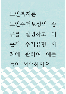 [ 노인복지론 ) 노인주거보장의 종류를 설명하고 의존적 주거유형 사례에 관하여 예를 들어 서술하시오 ]-1페이지