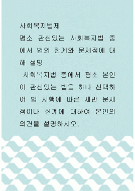 [ 사회복지법제 ) 사회복지법 중에서 평소 본인이 관심있는 법을 하나 선택하여 법 시행에 따른 제반 문제점이나 한계에 대하여 본인의 의견을 설명하시오-1페이지