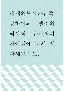 [ 세계의도시와건축 ) 상하이와 델리의 역사적 유사성과 차이점에 대해 생각해보시오-1페이지