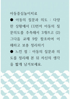 [ 아동중심놀이치료 ) 아동의 질문과 의도  다양한 상황에서 (1)먼저 아동의 질문의도를 추측해서 3개쓰고 (2) 그다음 교재 9장 참조하여 이해하고 보충 정리하기 ]-1페이지