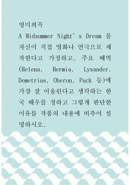 [ 영미희곡 ) A Midsummer Night’s Dream 을 자신이 직접 영화나 연극으로 제작한다고 가정하고, 주요 배역(Helena, Hermia, Lysander, Demetrius, Oberon, Puck 등)에 가장 잘 어울린다고 생각하는 한국 배우를 정하고 그렇게 판단한 이유를 작품의 내용에 비추어 설명하 ]-1페이지