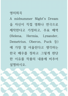 [ 영미희곡 ) A midsummer Nights Dream을 자신이 직접 영화나 연극으로 제작한다고 가정하고, 주요 배역(Helena, Hermia, Lysander, Demetrius, Oberon, Puck 등)에 가장 잘 어울린다고 생각하는 한국 배우를 정하고 그렇게 판단한 이유를 작품의 내용에 비추어 설명 ]-1페이지