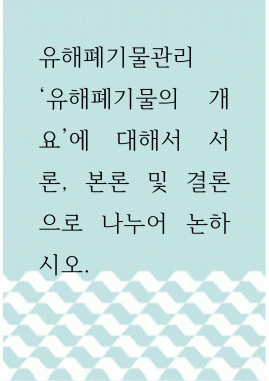 [ 유해폐기물관리 ) ‘유해폐기물의 개요’에 대해서 서론, 본론 및 결론으로 나누어 논하시오-1페이지