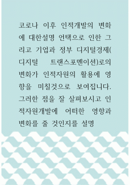 [ 인적자원개발 ) 코로나 이후 인적개발의 변화에 대한설명 언택으로 인한 그리고 기업과 정부 디지털경제( 디지털 트랜스포멘이션)로의 변화가 인적자원의 활용에 영향을 미칠것으로 보여집니다-1페이지