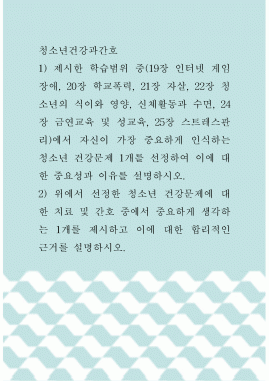 [ 청소년건강과간호 ) 선정한 청소년 건강문제에 대한 치료 및 간호 중에서 중요하게 생각하는 1개를 제시하고 이에 대한 합리적인 근거를 설명하시오-1페이지