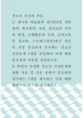 청소년건강간호 ) 제시한 학습범위 중(인터넷 게임 장애, 학교폭력, 자살, 청소년의 식이와 영양, 신체활동과 수면, 금연교육 및 성교육, 스트레스관리)에서 자신이 가장 중요하게 인식하는 청소년 건강문제 1개를 선정하여 이에 대한 중요성과 이유를 설명하시오-1페이지