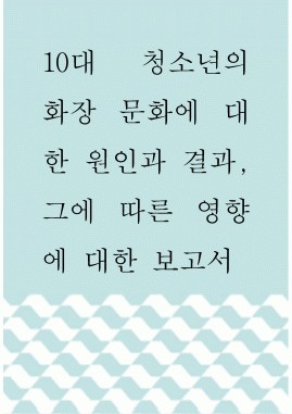 [ 청소년학 ) 10대 청소년의 화장 문화에 대한 원인과 결과, 그에 따른 영향에 대한 보고서 ]-1페이지