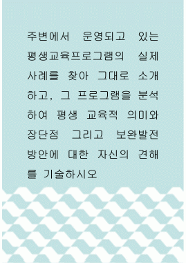 [ 평생교육프로그램 ) 주변에서 운영되고 있는 평생교육프로그램의 실제 사례를 찾아 그대로 소개하고, 그 프로그램을 분석하여 평생 교육적 의미와 장단점 그리고 보완발전 방안에 대한 자신의 견해를 기술하시오 ]-1페이지