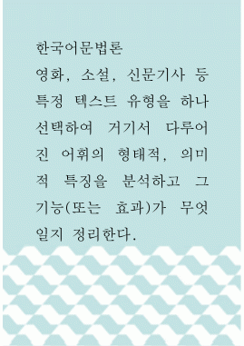 [ 한국어문법론 ) 영화, 소설, 신문기사 등 특정 텍스트 유형을 하나 선택하여 거기서 다루어진 어휘의 형태적, 의미적 특징을 분석하고 그 기능(또는 효과)가 무엇일지 정리한다-1페이지