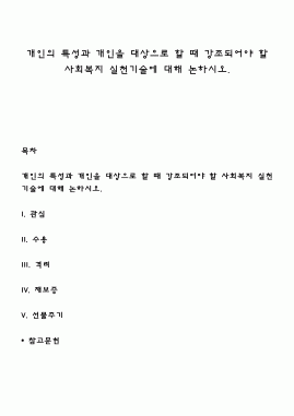 개인의 특성과 개인을 대상으로 할 때 강조되어야 할 사회복지 실천기술에 대해 논하시오-1페이지