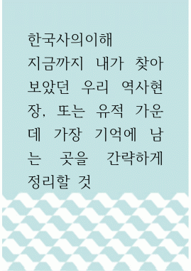 [ 3한국사의이해 ) 지금까지 내가 찾아보았던 우리 역사현장, 또는 유적 가운데 가장 기억에 남는 곳을 간략하게 정리할 것 ]-1페이지