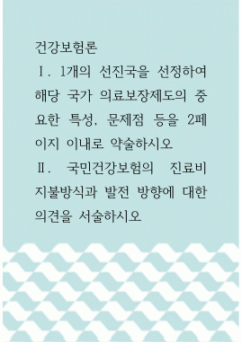 [ 건강보험론 ) Ⅰ. 1개의 선진국을 선정하여 해당 국가 의료보장제도의 중요한 특성, 문제점 등을 2페이지 이내로 약술하시오 Ⅱ. 국민건강보험의 진료비 지불방식과 발전 방향에 대한 의견을 서술하시오-1페이지