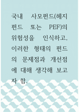 [ 경영학 ) 국내 사모펀드(헤지펀드 또는 PEF)의 위험성을 인식하고, 이러한 형태의 펀드의 문제점과 개선점에 대해 생각해 보고자 함-1페이지