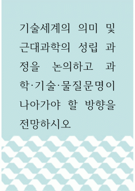 [ 과학혁명 ) 기술세계의 의미 및 근대과학의 성립 과정을 논의하고 과학기술물질문명이 나아가야 할 방향을 전망하시오 ]-1페이지