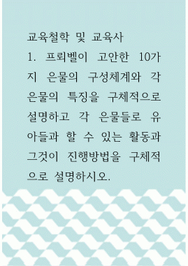 [ 교육철학 및 교육사 ) 프뢰벨이 고안한 10가지 은물의 구성체계와 각 은물의 특징을 구체적으로 설명하고 각 은물들로 유아들과 할 수 있는 활동과 그것이 진행방법을 구체적으로 설명하시오.-1페이지