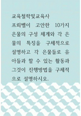 [ 교육철학및교육사 ) 프뢰벨이 고안한 10가지 은물의 구성 체계와 각 은물의 특징을 구체적으로 설명하고 각 은물들로 유아들과 할 수 있는 활동과 그것이 진행방법을 구체적으로 설명하시오-1페이지