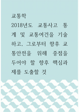 [ 교통학 ) 2018년도 교통사고 통계 및 교통여건을 기술하고, 그로부터 향후 교통안전을 위해 중점을 두어야 할 향후 핵심과제를 도출할 것 ]-1페이지