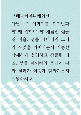 [ 그래픽커뮤니케이션 ) 아날로그 이미지를 디지털화 할 때 알아야 할 개념인 샘플링 비율, 샘플 데이터의 크기가 무엇을 의미하는지 가능한 상세하게 설명하고 샘플링 비율, 샘플 데이터의 크기에 따라 결과가 어떻게 달라 ]-1페이지