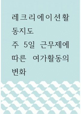 [ 레크리에이션활동지도 ) 주 5일 근무제에 따른 여가활동의 변화 ]-1페이지