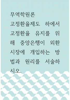 [ 무역학원론 ) 고정환율제도 하에서 고정환율 유지를 위해 중앙은행이 외환시장에 개입하는 방법과 원리를 서술하시오-1페이지