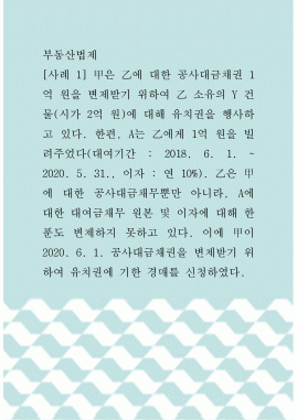 [ 부동산법제 ) [사례 1] 甲은 乙에 대한 공사대금채권 1억 원을 변제받기 위하여 乙 소유의 Y 건물(시가 2억 원)에 대해 유치권을 행사하고 있다-1페이지