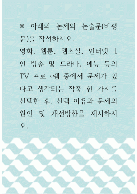 [ 비평문 ) 영화, 웹툰, 웹소설, 인터넷 1인 방송 및 드라마, 예능 등의 TV 프로그램 중에서 문제가 있다고 생각되는 작품 한 가지를 선택한 후, 선택 이유와 문제의 원인 및 개선방향을 제시하시오-1페이지