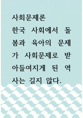 [ 사회문제론 ) 한국 사회에서 돌봄과 육아의 문제가 사회문제로 받아들여지게 된 역사는 길지 않다-1페이지