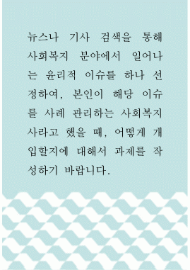 [ 사회복지 ) 뉴스나 기사 검색을 통해 사회복지 분야에서 일어나는 윤리적 이슈를 하나 선정하여, 본인이 해당 이슈를 사례 관리하는 사회복지사라고 했을 때, 어떻게 개입할지에 대해서 과제를 작성하기 바랍니다-1페이지