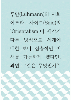 [ 사회학 ) 루만(Luhmann)의 사회이론과 사이드(Said)의 Orientalism이 제각기 다른 방식으로 세계에 대한 보다 심층적인 이해를 가능하게 했다면, 과연 그것은 무엇인가 ]-1페이지