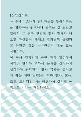 [ 산업심리학 )  A사의 관리자들은 부하직원들을 평가하는 원칙이나 방법을 잘 모르고 있어서 그 결과 연말에 평가 결과가 나오면 자신들이 제대로 평가받지 못했다고 불만을 갖는 구성원들이 매우 많은 상황이다-1페이지