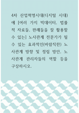 [ 산업혁명시대 ) 4차 산업혁명시대(디지털 시대)에 [여러 가지 빅데이터, 법률적 자료들, 판례들을 잘 활용할 수 있는] 노사관계 전문가가 될 수 있는 효과적인(바람직한) 노사관계 방향 및 정립 방안, 노사관계 관리자들의 역할 등을 구상하시오-1페이지