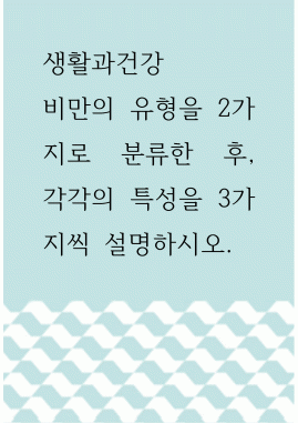 [ 생활과건강 ) 비만의 유형을 2가지로 분류한 후, 각각의 특성을 3가지씩 설명하시오-1페이지