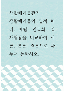 [ 생활폐기물관리 ) 생활폐기물의 열적 처리, 매립, 연료화, 및 재활용을 비교하여 서론, 본론, 결론으로 나누어 논하시오-1페이지