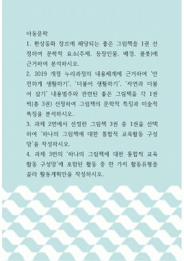 [ 아동문학 ) 2019 개정 누리과정의 내용체계에 근거하여 ‘안전하게 생활하기’, ‘더불어 생활하기’, ‘자연과 더불어 살기’ 내용범주와 관련된 좋은 그림책을 각 1권씩(총 3권) 선정하여 그림책의 문학적 특징과 미술적 특징을 분석하시오-1페이지