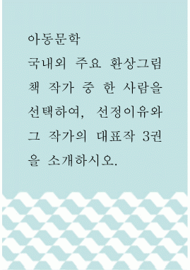 [ 아동문학 ) 국내외 주요 환상그림책 작가 중 한 사람을 선택하여, 선정이유와 그 작가의 대표작 3권을 소개하시오-1페이지