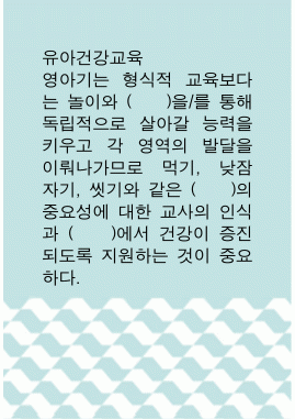 [ 유아건강교육 ) 영아기는 형식적 교육보다는 놀이와 (    )을 통해 독립적으로 살아갈 능력을 키우고 각 영역의 발달을 이뤄나가므로 먹기, 낮잠 자기, 씻기와 같은 (    )의 중요성에 대한 교사의 인식과 (    )에서 건강이 증진되도록 지원하는 것이 중요1 ]-1페이지