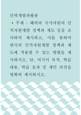 [ 인력개발과활용 ) 해외의 국가차원의 인적자원개발 정책과 제도 등을 조사하여 제시하고, 이를 통하여 한국의 인적자원개발 정책과 제도에 적용할 수 있는 방법을 제시하시오-1페이지