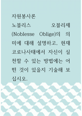 [ 자원봉사론 ) 노블리스 오블리제(Noblesse Oblige)의 의미에 대해 설명하고, 현재 코로나사태에서 자신이 실천할 수 있는 방법에는 어떤 것이 있을지 기술해 보십시오-1페이지