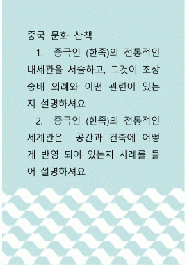 [ 중국 문화 산책 )  1.  중국인 (한족)의 전통적인 내세관을 서술하고, 그것이 조상숭배 의례와 어떤 관련이 있는지 설명하셔요 2.  중국인 (한족)의 전통적인 세계관은  공간과 건축에 어떻게 반영 되어 있는지 사례를 들어 설명하셔요-1페이지