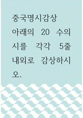 [ 중국명시감상 ) 아래의 20 수의 시를 각각 5줄 내외로 감상하시오-1페이지